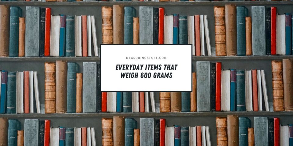 Everyday Items That Weigh 600 Grams – Measuring Stuff